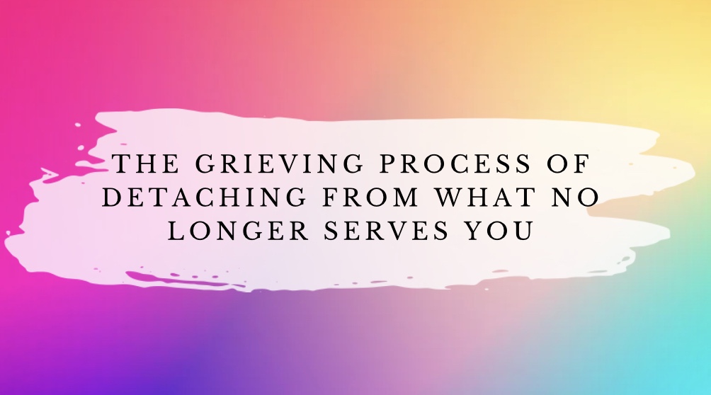 The Grieving Process of Detaching From What No Longer Serves You ...